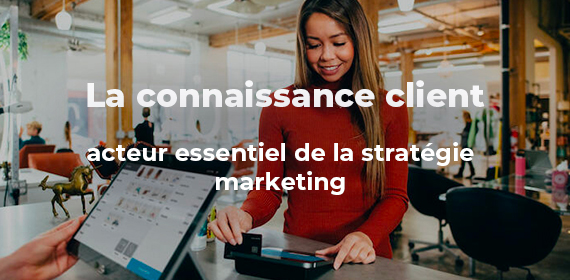 La connaissance client, acteur essentiel de la stratégie marketing ...